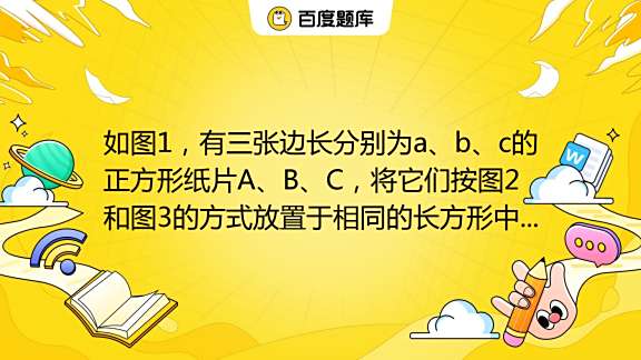 如图1，有三张边长分别为a、b、c的正方形纸片a、b、c，将它们按图2和图3的方式放置于相同的长方形中，它们不重叠也无间隙，若图2，阴影部分的
