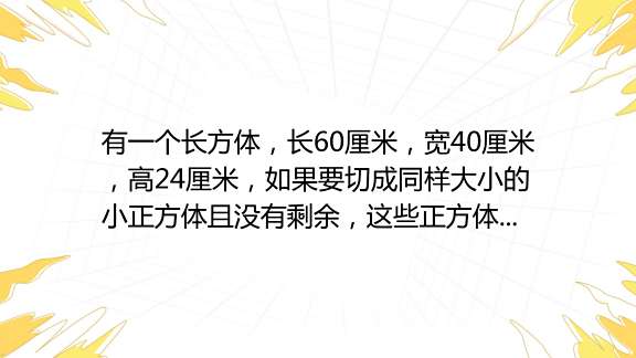 有一个长方体，长60厘米，宽40厘米，高24厘米，如果要切成同样大小的小正方体且没有剩余，这些正方体的棱长最长是多少厘米？百度教育