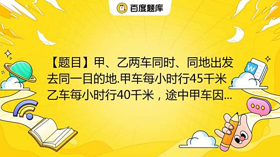 【题目】甲、乙两车同时、同地出发去同一目的地甲车每小时行45千米，乙车每小时行40千米，途中甲车因故耽误了4小时结果甲车比乙车晚1小时到达