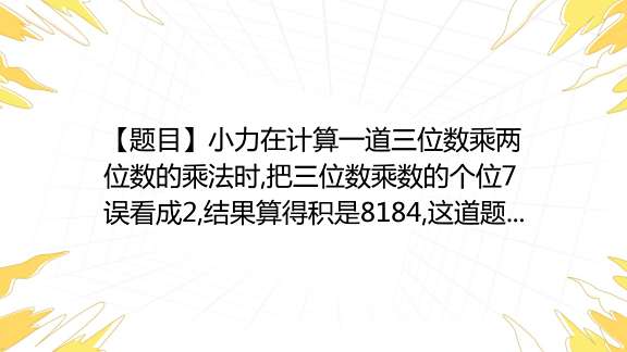 【题目】小力在计算一道三位数乘两位数的乘法时把三位数乘数的个位7误看成2结果算得积是8184这道题正确的积应该是8494这个三位数乘数
