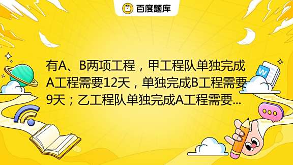 有 A、b两项工程，甲工程队单独完成a工程需要12天，单独完成b工程需要9天；乙工程队单独完成a工程需要3天，单独完成b工程需要15天。如果