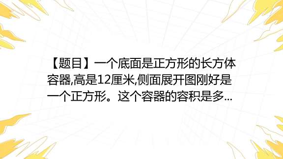 【题目】 一个底面是正方形的长方体容器高是12厘米侧面展开图刚好是一个正方形。 这个容器的容积是多少立方厘米百度教育