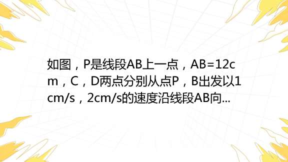 如图，p是线段ab上一点，ab12cm，c，d两点分别从点p，b出发以1cms，2cms的速度沿线段ab向左运动（点c在线段ap上，点d