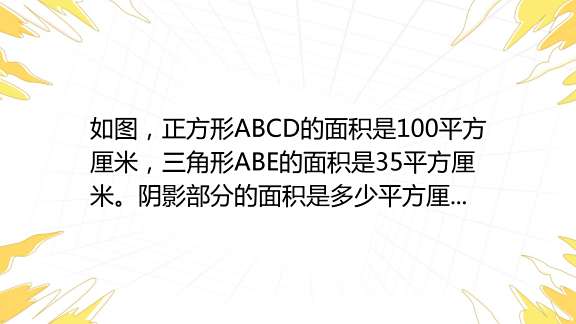 如图，正方形abcd的面积是100平方厘米，三角形abe的面积是35平方厘米。阴影部分的面积是多少平方厘米？a Be Dc F百度教育