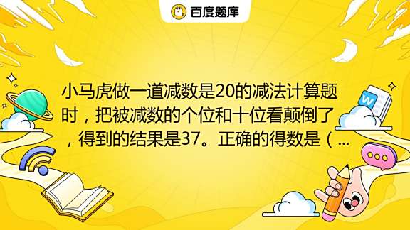 小马虎做一道减数是20的减法计算题时，把被减数的个位和十位看颠倒了，得到的结果是37。正确的得数是（ ）a57b75c55 A 百度教育