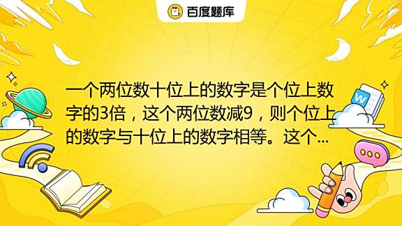 一个两位数十位上的数字是个位上数字的3倍，这个两位数减9，则个位上的数字与十位上的数字相等。这个两位数是（ ）。百度教育