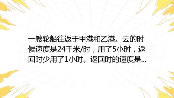 一艘轮船往返于甲港和乙港。去的时候速度是24千米时，用了5小时，返回时少用了1小时。返回时的速度是（ ）千米时 A 20 B 百度教育
