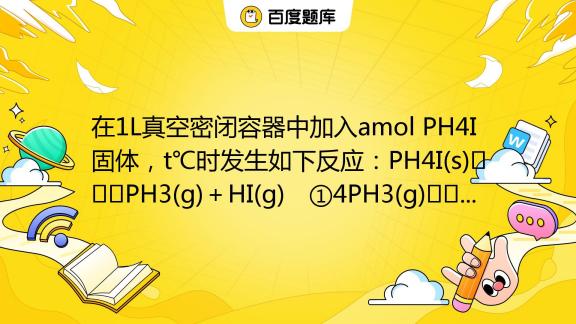 在1L真空密闭容器中加入amol PH4I固体，t℃时发生如下反应：PH4I(s) ⇌ PH3(g)＋HI(g) ①4PH3(g) ⇌ P4 ...