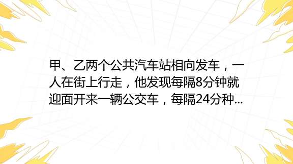 甲、乙两个公共汽车站相向发车，一人在街上行走，他发现每隔8分钟就迎面开来一辆公交车，每隔24分种从背后开来一辆公交车，如果车站发车的间隔时间