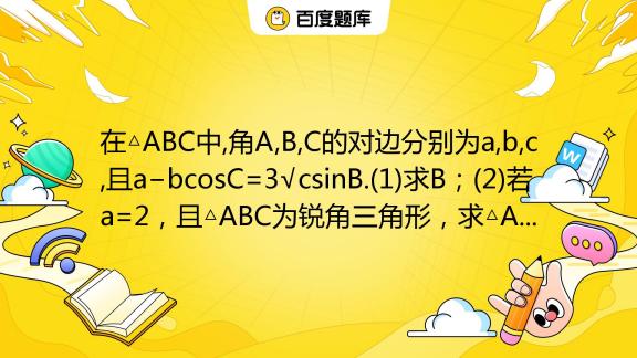 在 ABC中,角A,B,C的对边分别为a,b,c,且a−bcosC=3√csinB.(1)求B；(2)若a=2，且 ABC为锐角三角形，求 ...