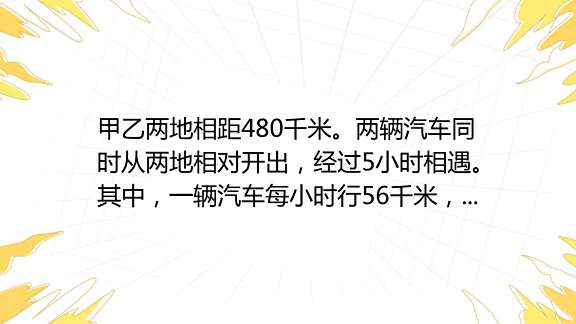 甲乙两地相距480千米。两辆汽车同时从两地相对开出，经过5小时相遇。其中，一辆汽车每小时行56千米，另一辆汽车每小时行多少千米？百度教育