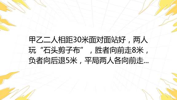 甲乙二人相距30米面对面站好，两人玩 石头剪子布”，胜者向前走8米，负者向后退5米，平局两人各向前走1米，玩了10局后，两人相距7米，那么两人