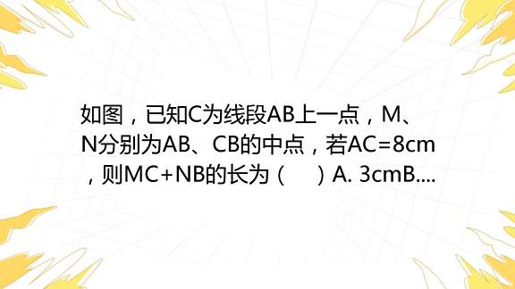 如图，已知c为线段ab上一点，m、n分别为ab、cb的中点，若ac8cm，则mcnb的长为（ ）a 3cmb 4cmc 5cm百度教育