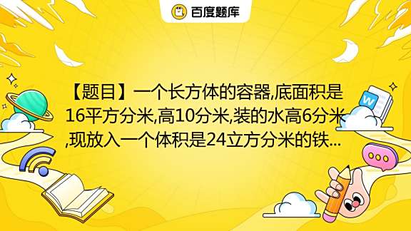 【题目】一个长方体的容器底面积是16平方分米高10分米装的水高6分米现放入一个体积是24立方分米的铁块。这时的水面高多少百度教育