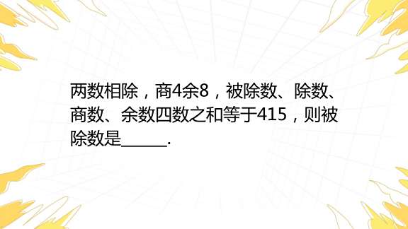 两数相除，商4余8，被除数、除数、商数、余数四数之和等于415，则被除数是百度教育