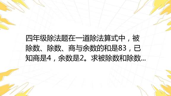 四年级除法题在一道除法算式中，被除数、除数、商与余数的和是83，已知商是4，余数是2。求被除数和除数。 百度教育