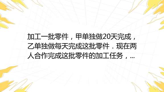 加工一批零件，甲单独做20天完成，乙单独做每天完成这批零件125．现在两人合作完成这批零件的加工任务，甲中途休息了3天，乙也休息了若干天