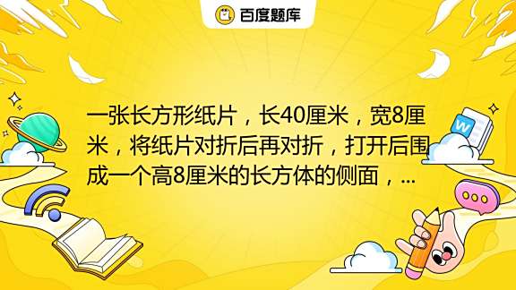 一张长方形纸片，长40厘米，宽8厘米，将纸片对折后再对折，打开后围成一个高8厘米的长方体的侧面，如果要加个底面的话，底面积是（ ）a3百度教育