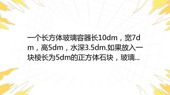 一个长方体玻璃容器长10dm，宽7dm，高5dm，水深35dm如果放入一块棱长为5dm的正方体石块，玻璃容器中的水溢出多少升？and百度教育