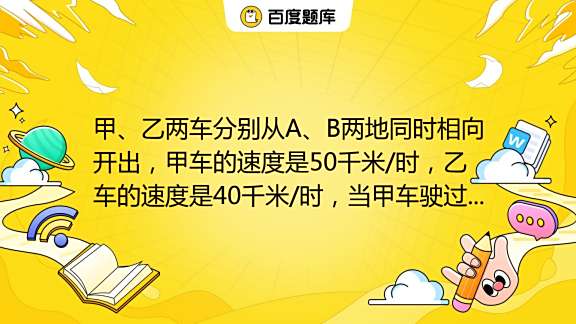 甲、乙两车分别从a、b两地同时相向开出，甲车的速度是50千米时，乙车的速度是40千米时，当甲车驶过a、b距离的 13多50千米时，与乙车