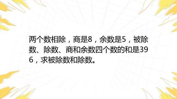 两个数相除，商是8，余数是5，被除数、除数、商和余数四个数的和是396，求被除数和除数。百度教育
