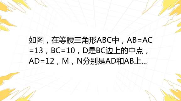 如图，在等腰三角形abc中，abac13，bc10，d是bc边上的中点，ad12，m，n分别是ad和ab上的动点，则bmmn的最小值