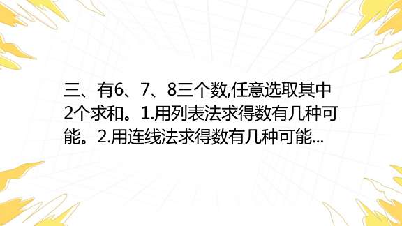 三、有6、7、8三个数任意选取其中2个求和。1用列表法求得数有几种可能。2用连线法求得数有几种可能。加数加数和6768百度教育