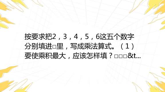 按要求把2，3，4，5，6这五个数字分别填进 里，写成乘法算式。（1）要使乘积最大，应该怎样填？ × （2）要使乘积最小，应该怎样填？ ×百度教育