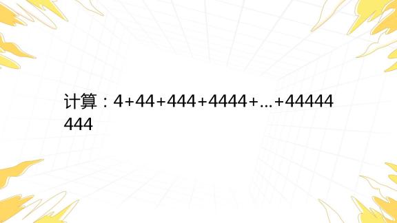 计算：4+44+444+4444+…+44444444_百度教育