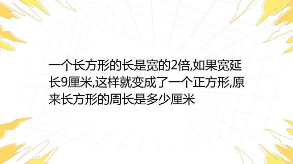 一个长方形的长是宽的2倍，如果宽延长9厘米，这样就变成了一个正方形，原来长方形的周长是多少厘米 百度教育