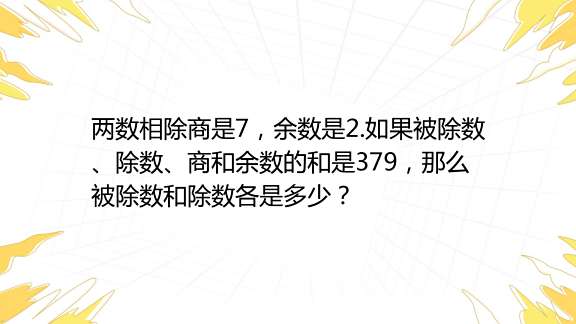 两数相除商是7，余数是2如果被除数、除数、商和余数的和是379，那么被除数和除数各是多少？百度教育