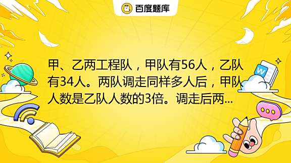 甲、乙两工程队，甲队有56人，乙队有34人。两队调走同样多人后，甲队人数是乙队人数的3倍。调走后两队各有多少人？百度教育