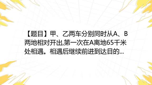 【题目】甲、乙两车分别同时从a、b两地相对开出第一次在a离地65千米处相遇。相遇后继续前进到达目的地后又立刻返回第二次在离b地15千米处