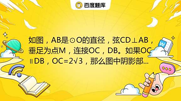 如图,ab是⊙o的直径,弦cd⊥ab,垂足为点m,连接oc,db。如果oc∥db,oc2√3,那么图中阴影部分的面积是 Aπ 百度教育