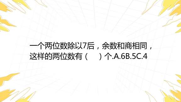 一个两位数除以7后，余数和商相同，这样的两位数有（ ）个 A6 B5 C4百度教育