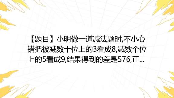 【题目】小明做一道减法题时不小心错把被减数十位上的3看成8减数个位上的5看成9结果得到的差是576正确的差应该是几百度教育