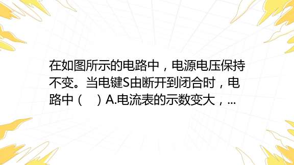 在如图所示的电路中，电源电压保持不变。当电键s由断开到闭合时，电路中（ ）a电流表的示数变大，电压表的示数变小b电流表的示数变大，电压表的