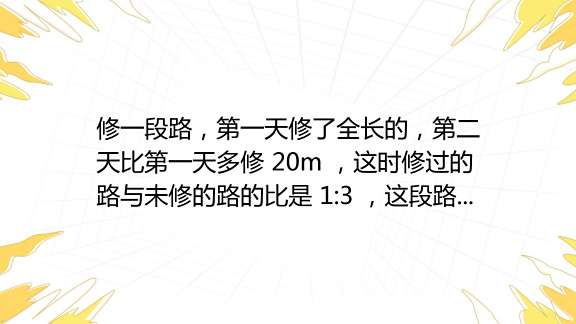 修一段路，第一天修了全长的 110 ，第二天比第一天多修 20m ，这时修过的路与未修的路的比是 13 ，这段路全长多少米？百度教育