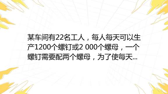 某车间有22名工人，每人每天可以生产1200个螺钉或2 000个螺母，一个螺钉需要配两个螺母，为了使每天生产的螺钉和螺母刚好配套，应安排多少名