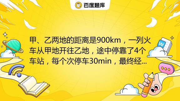 甲、乙两地的距离是900km，一列火车从甲地开往乙地，途中停靠了4个车站，每个次停车30min，最终经过9h到达乙地，火车行驶途中要经过一个 ...