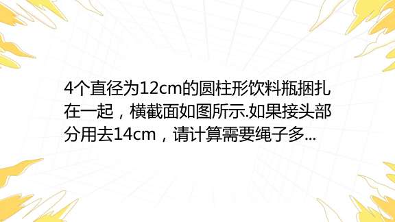 4个直径为12cm的圆柱形饮料瓶捆扎在一起，横截面如图所示如果接头部分用去14cm，请计算需要绳子多少厘米百度教育