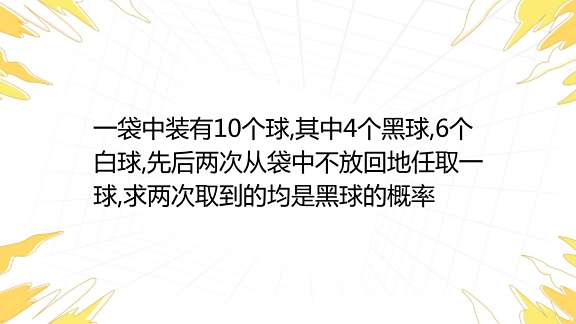 一袋中装有10个球其中4个黑球6个白球先后两次从袋中不放回地任取一球求两次取到的均是黑球的概率百度教育
