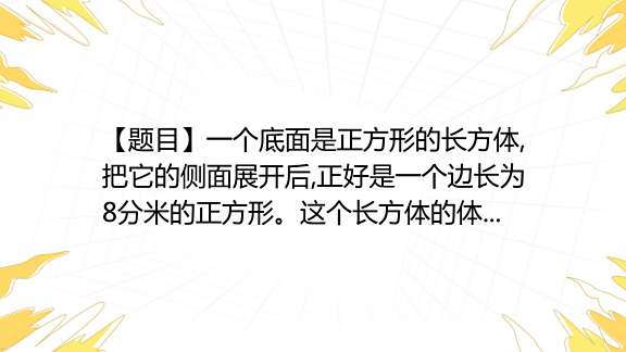 【题目】一个底面是正方形的长方体把它的侧面展开后正好是一个边长为8分米的正方形。这个长方体的体积是立方分米百度教育