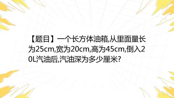 【题目】一个长方体油箱从里面量长为25cm宽为20cm高为45cm倒入20l汽油后汽油深为多少厘米百度教育