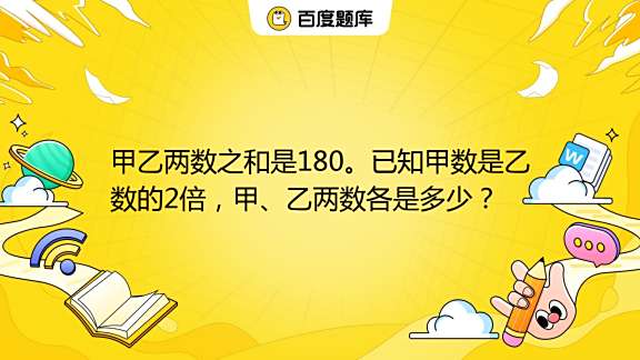 甲乙两数之和是180。已知甲数是乙数的2倍，甲、乙两数各是多少？百度教育
