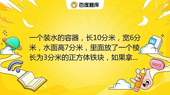 一个装水的容器，长10分米，宽6分米，水面高7分米，里面放了一个棱长为3分米的正方体铁块，如果拿出铁块后，水深多少分米？百度教育
