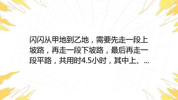 闪闪从甲地到乙地，需要先走一段上坡路，再走一段下坡路，最后再走一段平路，共用时45小时，其中上、下坡路段相等，如果上坡路每小时行30千米