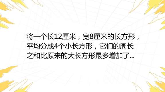 将一个长12厘米，宽8厘米的长方形，平均分成4个小长方形，它们的周长之和比原来的大长方形最多增加了 厘米，最少增加了 Andn百度教育