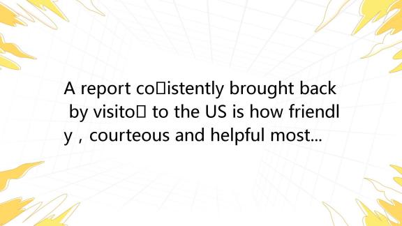 A report consistently brought back by visitors to the US is how ...