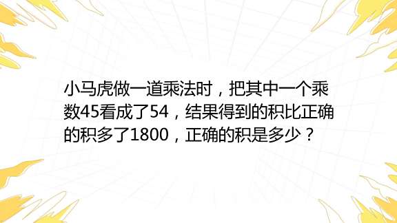 小马虎做一道乘法时，把其中一个乘数45看成了54，结果得到的积比正确的积多了1800，正确的积是多少？百度教育